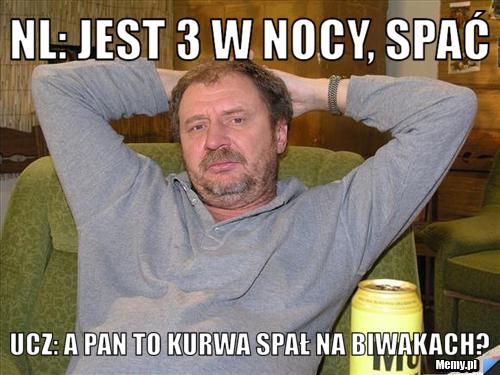 Nl: jest 3 w nocy, spać ucz: a pan to kurwa spał na biwakach? - Memy.pl