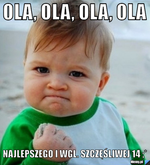 Ola, Ola, Ola, Ola Najlepszego i wgl. Szczęśliwej 14 ;* - Memy.pl