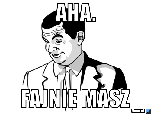AHA. Fajnie masz - Memy.pl