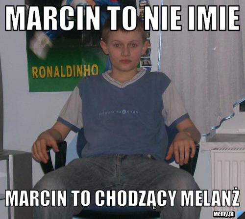 Marcin to nie imie marcin to chodzący melanż - Memy.pl