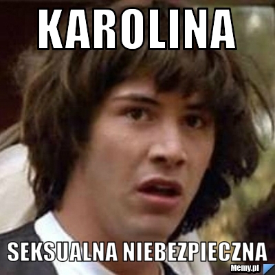 KAROLINA SEKSUALNA NIEBEZPIECZNA - Memy.pl