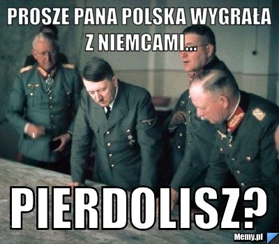 Prosze pana polska wygrała z niemcami... Pierdolisz? - Memy.pl