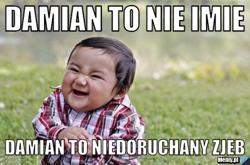 DAMIAN TO NIE IMIE DAMIAN TO NIEDORUCHANY ZJEB - Memy.pl
