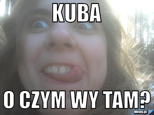 Kuba O czym wy tam? - Memy.pl