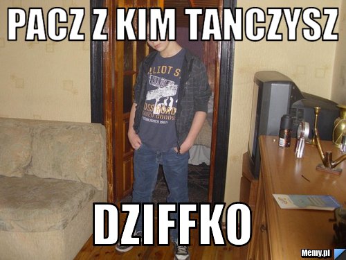 Pacz z kim tanczysz Dziffko - Memy.pl Pacz z kim tanczysz Dziffko - Memy.pl