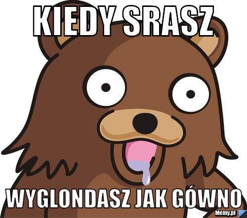Kiedy srasz wyglondasz jak gówno - Memy.pl