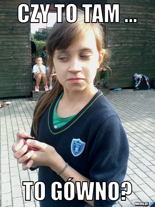Czy to tam ... To gówno? - Memy.pl