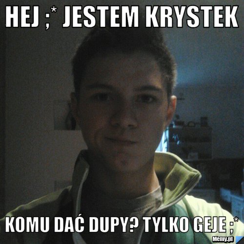 Hej ;* jestem krystek Komu dać dupy? Tylko geje ;* - Memy.pl