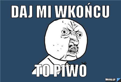 Daj mi wkońcu to piwo - Memy.pl