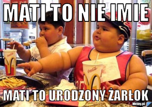 MATI to nie imie MATI to urodzony żarłok - Memy.pl
