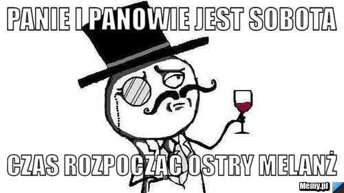 Panie i panowie jest sobota czas rozpocząć ostry melanż - Memy.pl