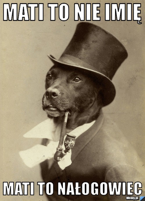 Mati to nie imię Mati to nałogowiec - Memy.pl