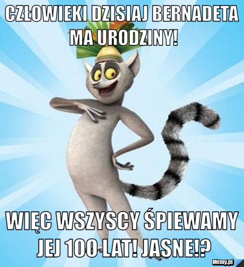 Człowieki dzisiaj BERNADETA ma urodziny! Więc wszyscy śpiewamy jej 1oo ...