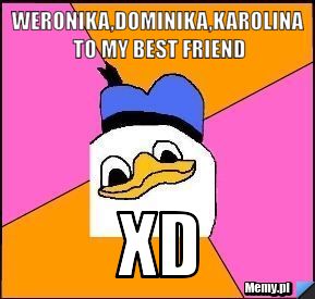 Weronika,Dominika,Karolina to my best friend xD - Memy.pl