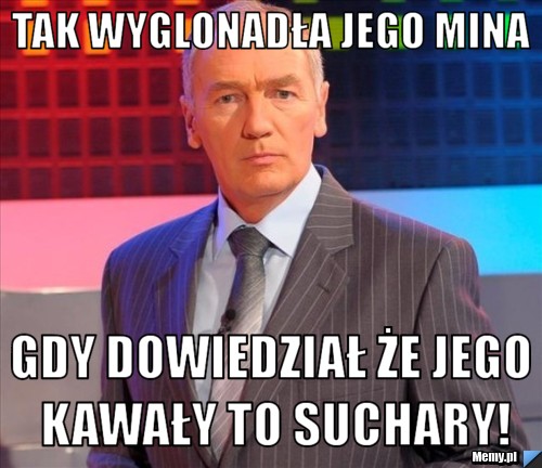 Tak wyglonadła jego mina gdy dowiedział że jego kawały to suchary ...