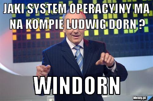 Jaki system operacyjny ma na kompie ludwig dorn ? windorn - Memy.pl