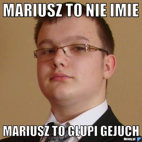 Mariusz to nie imie Mariusz to głupi gejuch - Memy.pl