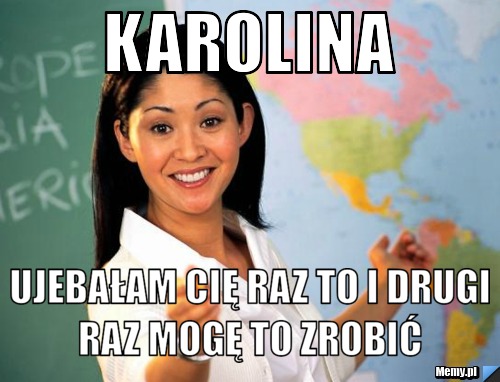 Karolina Ujebałam Cię raz to i drugi raz mogę to zrobić - Memy.pl