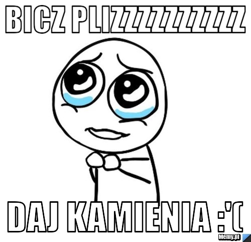 BICZ PLIZZZZZZZZZZ Daj kamienia :'( - Memy.pl