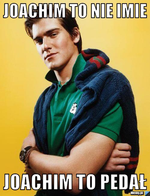 JOACHIM TO NIE IMIE JOACHIM TO PEDAŁ - Memy.pl