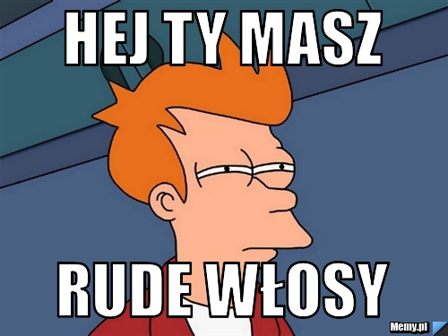 Hej ty masz rude włosy - Memy.pl