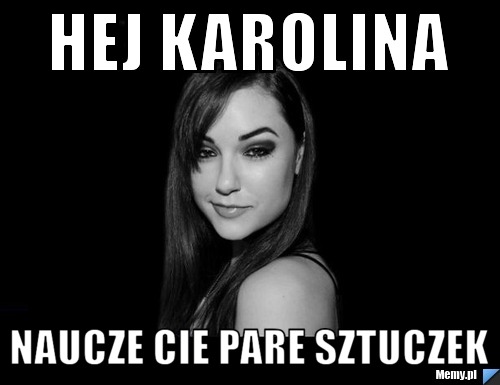 HEJ KAROLINA Naucze Cie pare sztuczek - Memy.pl