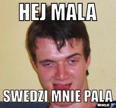Hej mala swedzi mnie pala - Memy.pl