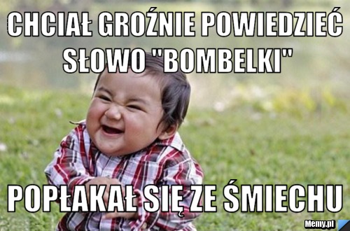 Chciał groźnie powiedzieć słowo "BOMBELKI" popłakał się ze śmiechu ...