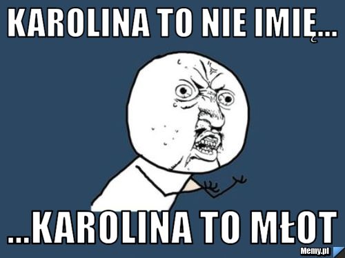 Karolina to nie imię... ...karolina to młot - Memy.pl