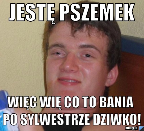 Jestę Pszemek Więc wię co to bania po sylwestrze dziwko! - Memy.pl