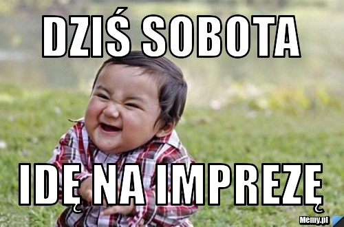 Dziś sobota Idę na imprezę - Memy.pl