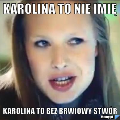 Karolina to nie imię Karolina to bez brwiowy stwór - Memy.pl