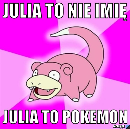 Julia to nie imię julia to pokemon - Memy.pl