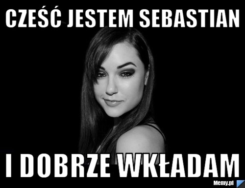 Cześć jestem Sebastian I dobrze wkładam - Memy.pl