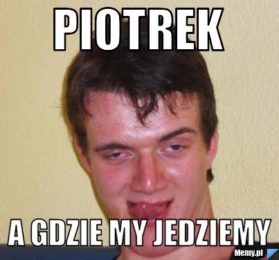 Piotrek A gdzie my jedziemy - Memy.pl