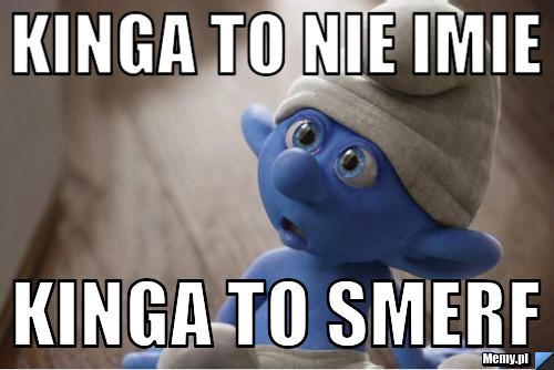 Kinga to nie imie Kinga to smerf - Memy.pl