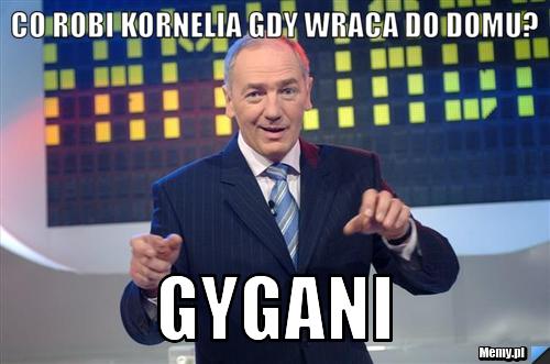 Co robi Kornelia gdy wraca do domu? GYGANI - Memy.pl