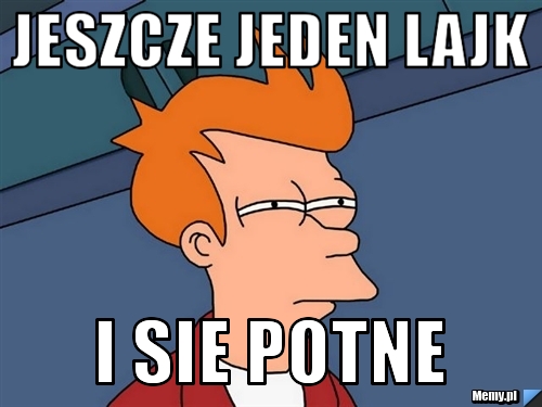 Jeszcze jeden lajk i sie potne - Memy.pl Jeszcze jeden lajk i sie potne - Memy.pl