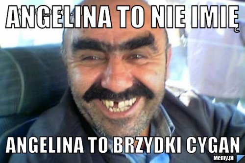 ANGELINA to nie imię ANGELINA To Brzydki cygan - Memy.pl