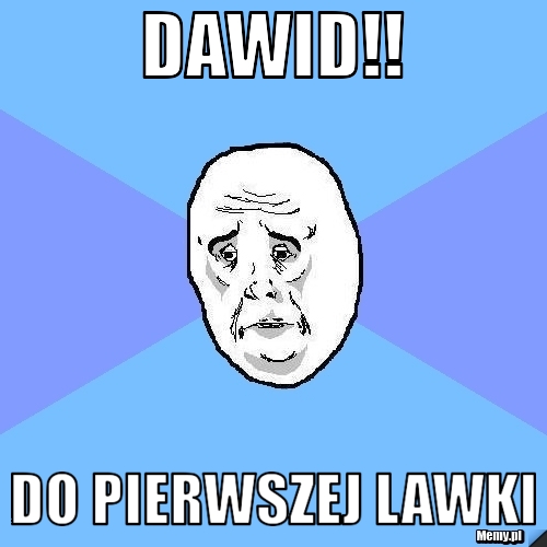 Dawid!! do pierwszej lawki - Memy.pl