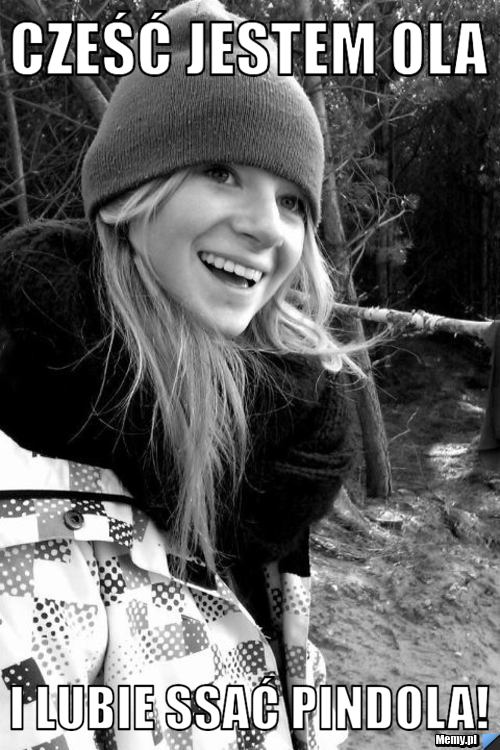 Cześć jestem Ola i lubie ssać pindola! - Memy.pl