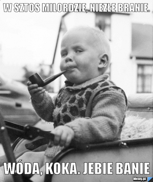 W sztos Milordzie, niezłe branie. Wóda, koka. Jebie banie - Memy.pl W sztos Milordzie, niezłe branie. Wóda, koka. Jebie banie - Memy.pl