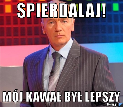 SPIERDALAJ! mój KAWAŁ BYŁ lepszy - Memy.pl SPIERDALAJ! mój KAWAŁ BYŁ lepszy - Memy.pl