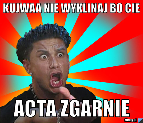 Kujwaa nie wyklinaj bo cie ACTA zgarnie - Memy.pl Kujwaa nie wyklinaj bo cie ACTA zgarnie - Memy.pl