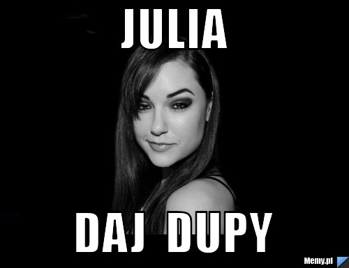 Julia daj dupy - Memy.pl