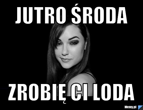 Jutro ŚRODA Zrobię ci loda - Memy.pl