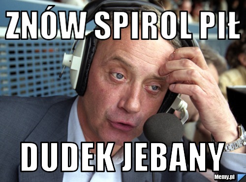 Znów spirol pił dudek jebany - Memy.pl
