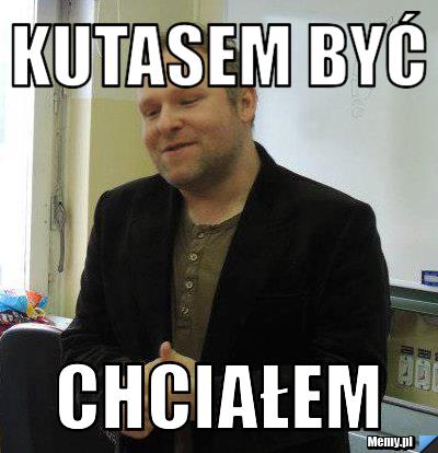 Kutasem być chciałem - Memy.pl