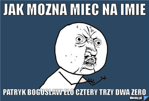 Jak mozna miec na imie patryk boguslaw elo cztery trzy dwa zero - Memy.pl Jak mozna miec na imie patryk boguslaw elo cztery trzy dwa zero - Memy.pl