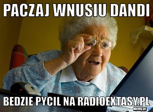 Paczaj wnusiu dandi bedzie pycil na radioextasy.pl - Memy.pl